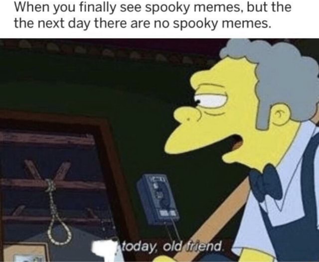 When you finally see spooky memes. but the the next day there are no ...