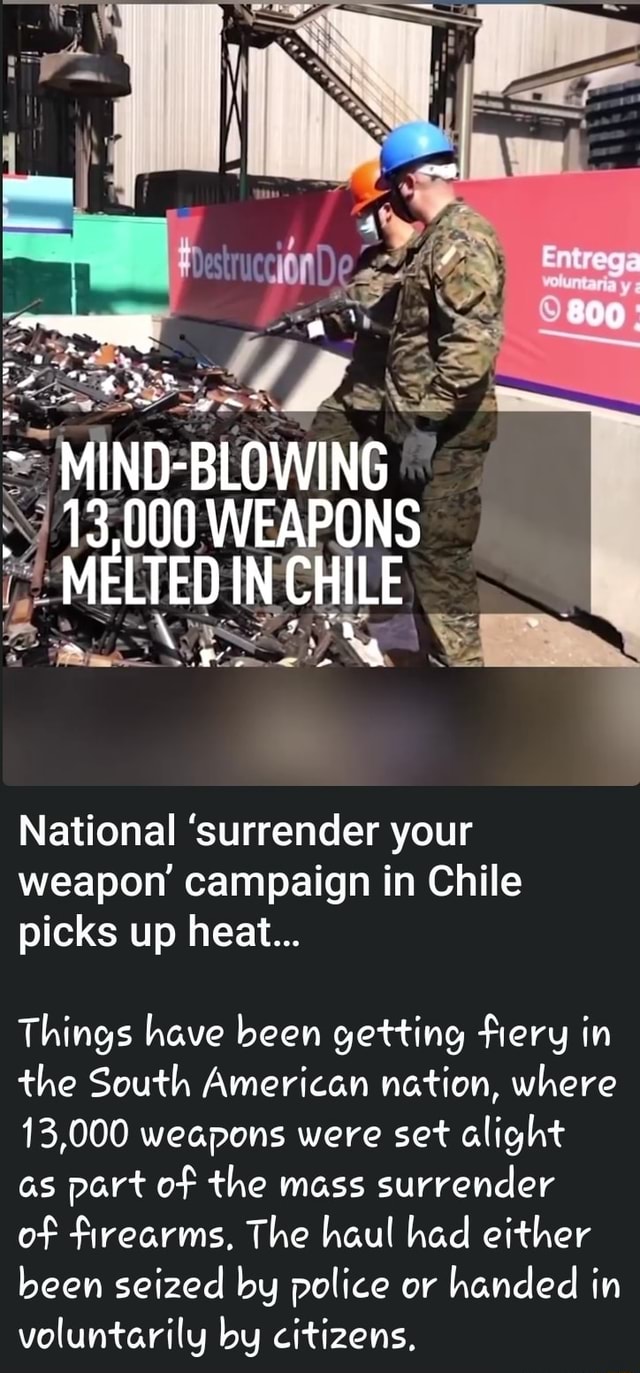 Mw AD MIND-BLOWING 13,000 WEAPONS MELTED IN CHILE National 'surrender ...