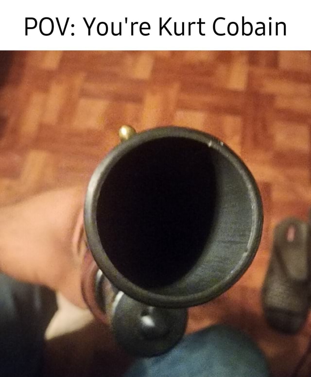 POV: You're Kurt Cobain - iFunny