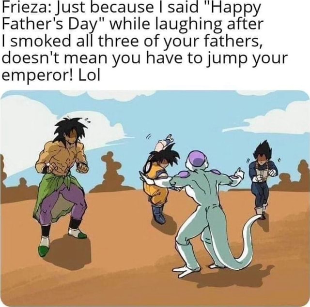Frieza: Just because I said Happy Father's Day" while laughing after I ...
