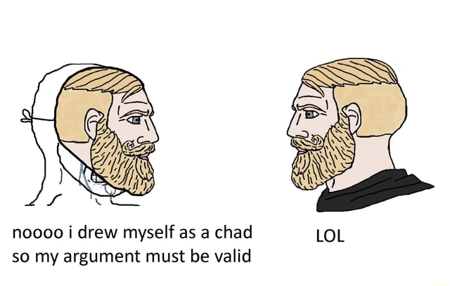 Noooo i drew myself as a chad LOL so my argument must be valid - iFunny