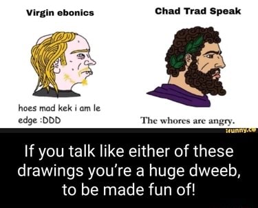 Virgin ebonics Chad Trad Speak hoes mad kek am le edge :DDD The whores ...