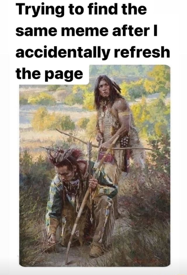 Trying to find the same meme after I accidentally refresh thepage - iFunny