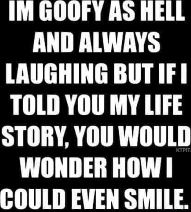 IM GOOFY AS HELL AND ALWAYS LAUGHING BUT IF I TOLD YOU MY LIFE STORY ...