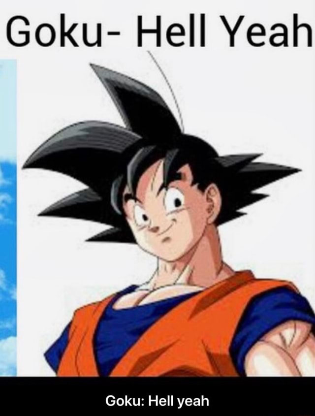 Goku- Hell Yeah Goku: Hell yeah - Goku: Hell yeah - iFunny
