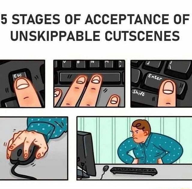 STAGES OF ACCEPTANCE OF UNSKIPPABLE CUTSCENES - iFunny