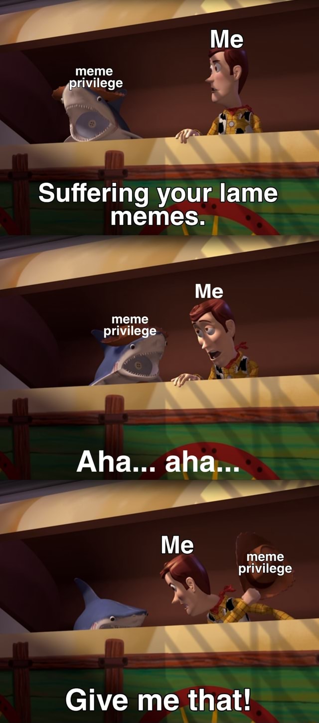 Me Lu meme privilege Suffering your lame memes. We meme privilege Aha ...
