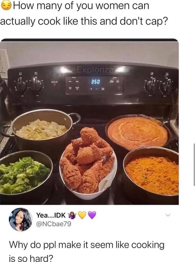 How many of you women can actually cook like this and don't cap? Yea ...