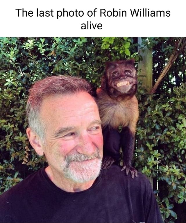 The last photo of Robin Williams alive I I - iFunny