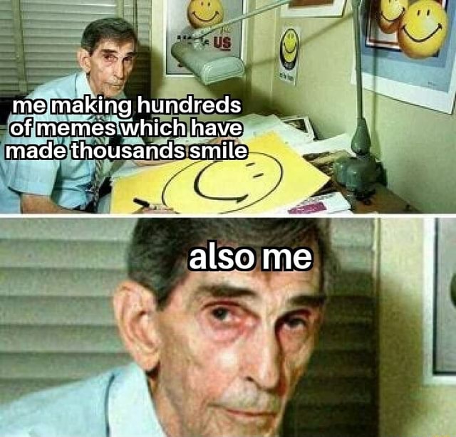 Me making hundreds of memes which have made thousands smile - iFunny