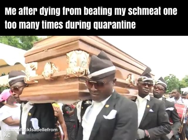 Me after dying from beating my schmeat one 100 many times during an ...