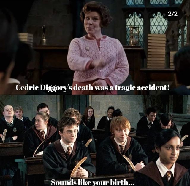 Cedric Diggory's death was a tragic accident! Sounds like vour birth ...