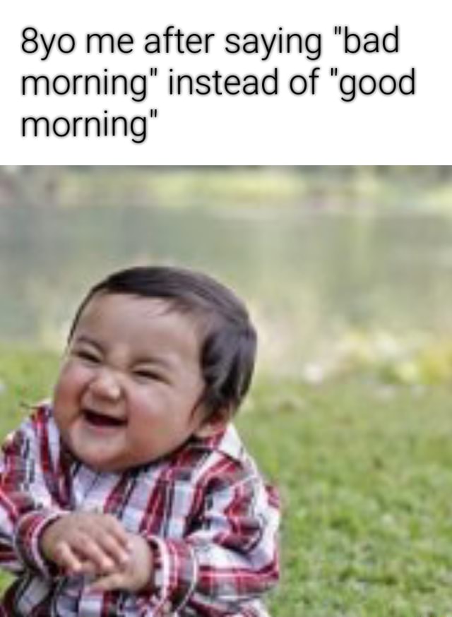 Me after saying "bad morning" instead of "good morning' - iFunny