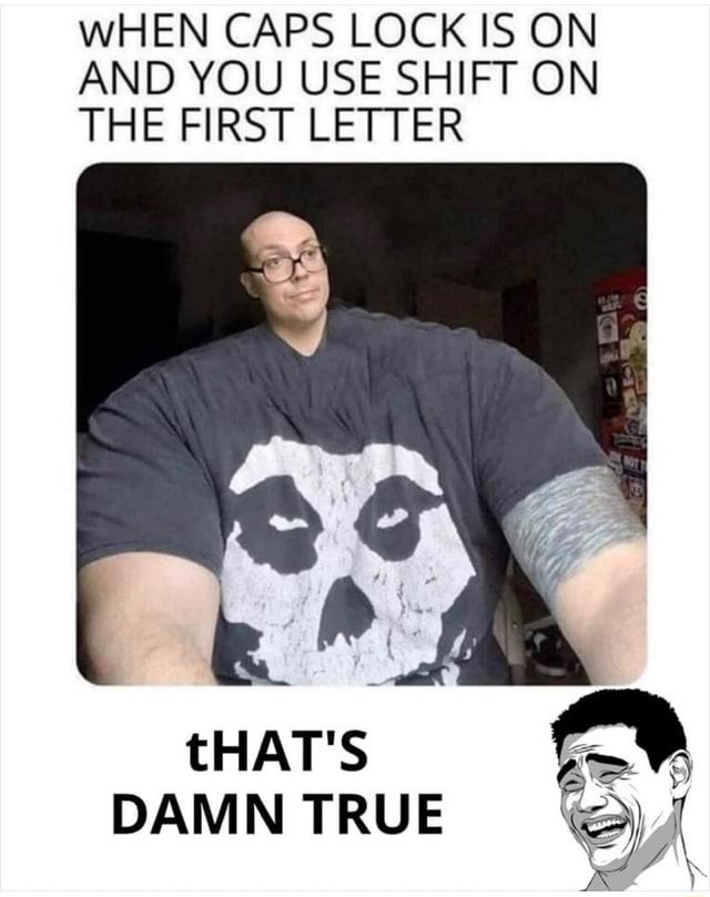 WHEN CAPS LOCK IS ON AND YOU USE SHIFT ON THE FIRST LETTER DAMN TRUE 5 ...