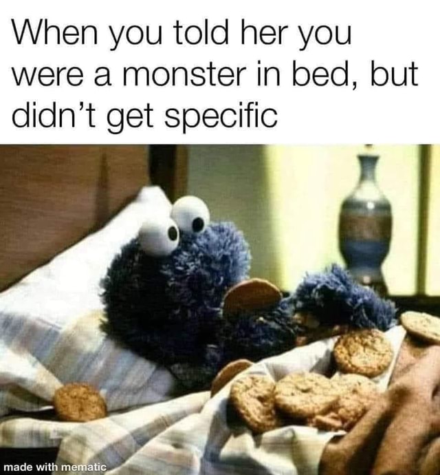 When you told her you were a monster in bed, but didn't get specific ...