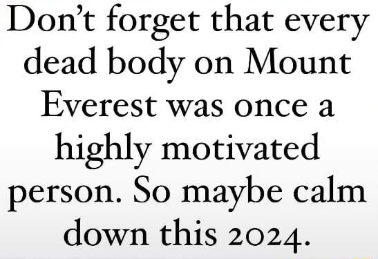 Don't forget that every dead body on Mount Everest was once a highly ...
