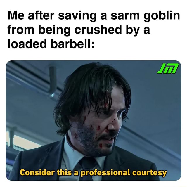 Me after saving a sarm goblin from being crushed by a loaded barbell ...