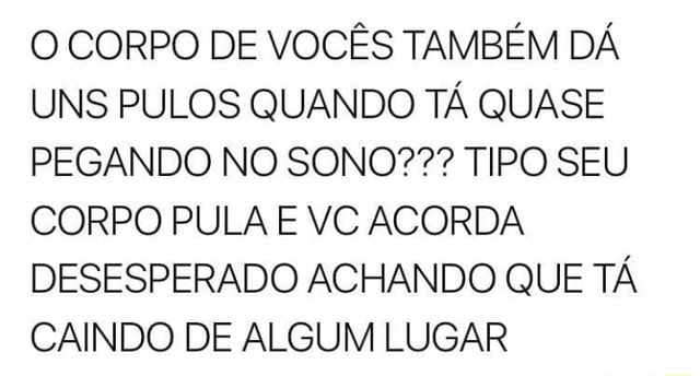 O CORPO DE VOCÊS TAMBÉM DÁ UNS PULOS QUANDO TÁ QUASE PEGANDO NO SONO ...