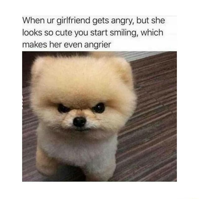 When ur girlfriend gets angry, but she looks so cute you start smiling ...
