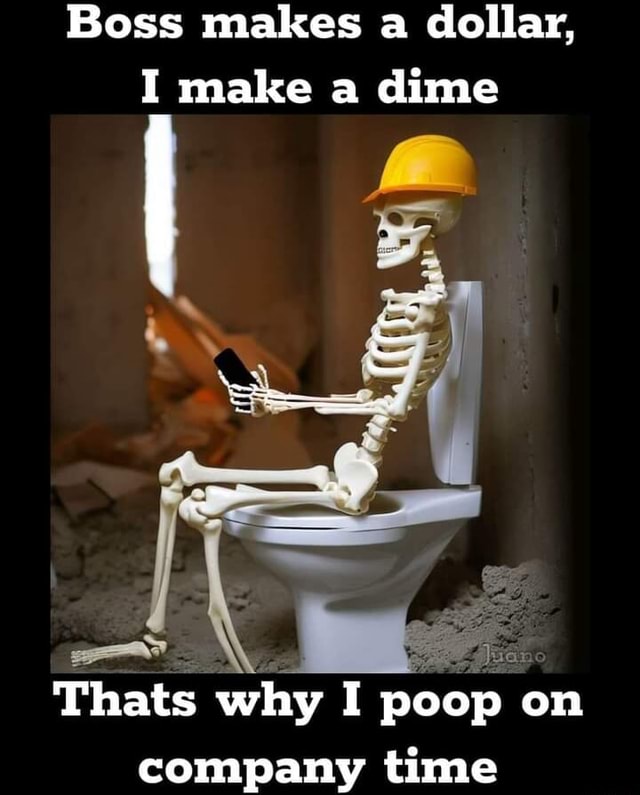 Boss makes a dollar, I make a dime Thats why I poop on company time ...