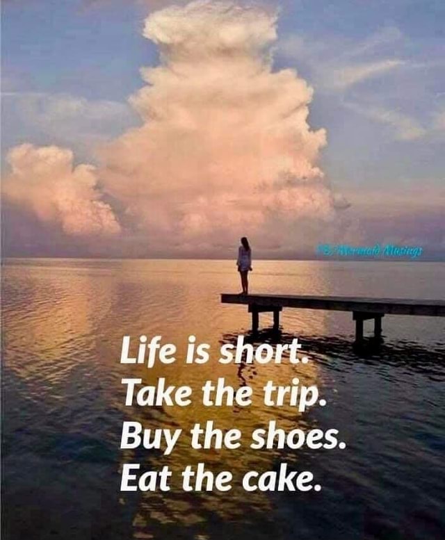 Life is short. Take the trip. Buy the shoes. Eat the cake. - America’s best pics and videos