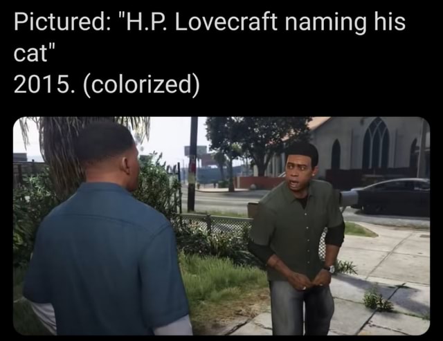 Pictured: "H.P. Lovecraft naming his cat" 2015. (colorized) Mb - iFunny