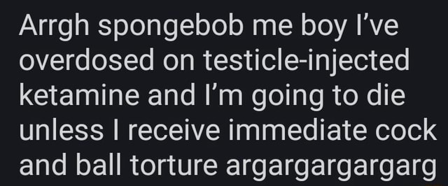 Arrgh spongebob me boy I've overdosed on testicle-injected ketamine and ...