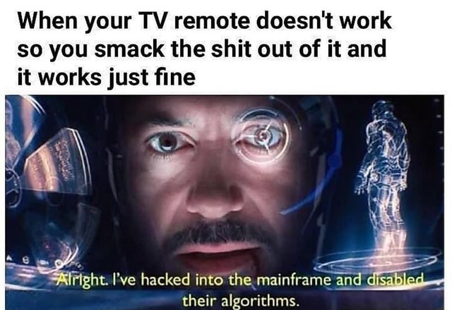 When your TV remote doesn't work so you smack the shit out of it and it ...
