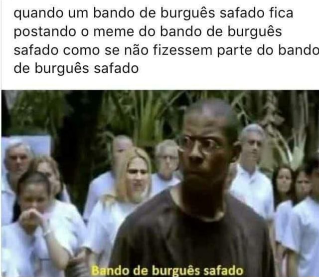 Quando um bando de burguês safado fica postando o meme do bando de ...