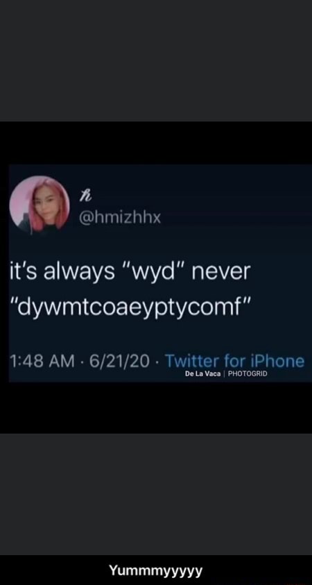It's always "wyd" never "dywmtcoaeyptycomf" Yummmyyyyy - Yummmyyyyy ...