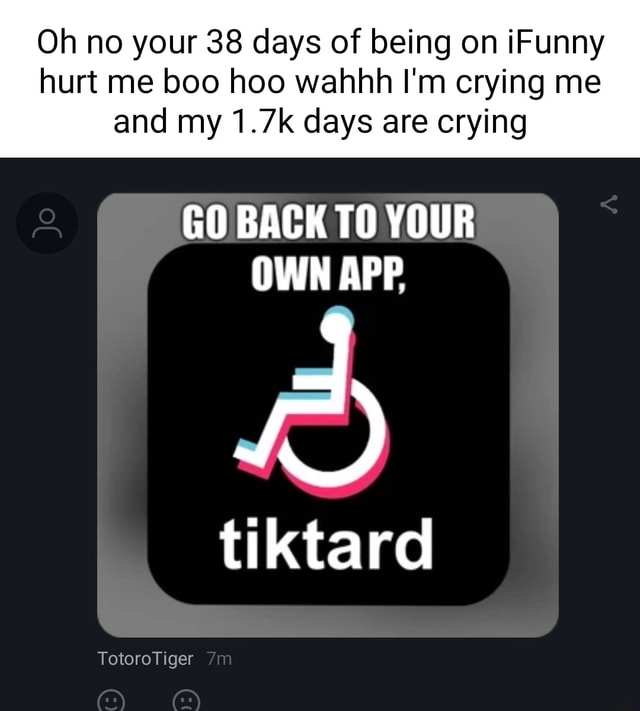 Oh no your 38 days of being on iFunny hurt me boo hoo wahhh I'm crying ...