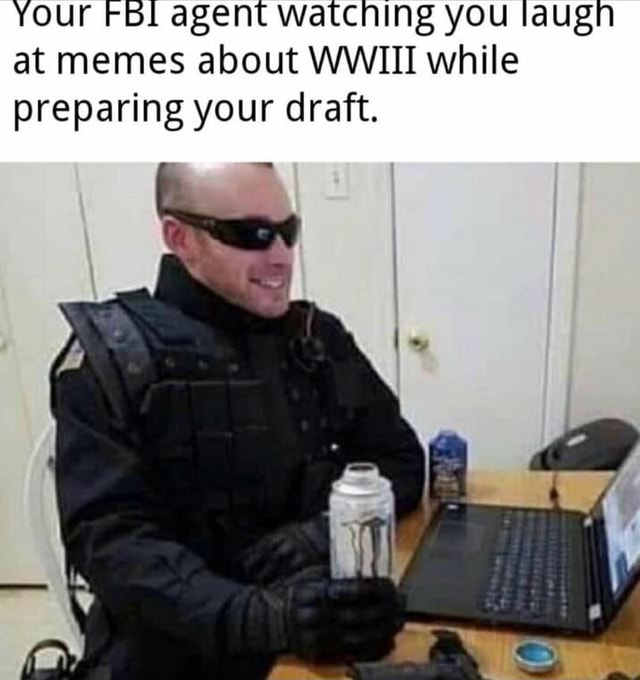 Your agent Watching you laugn at memes about WWIII while preparing your ...