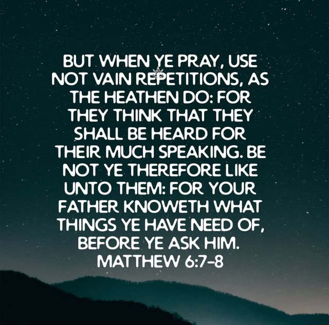 BUT WHEN YE PRAY, USE NOT VAIN REPETITIONS, AS THE HEATHEN DO: FOR THEY ...