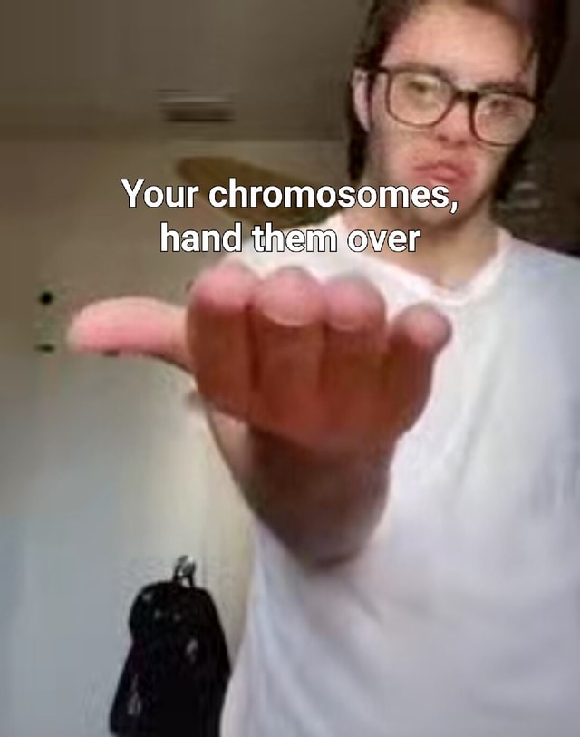 Your chromosomes, hand them over - iFunny