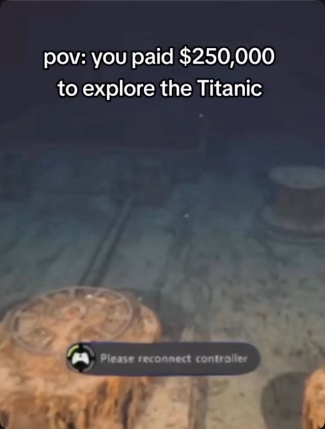 Pov: you paid $250,000 to explore the Titanic Please reconnect ...