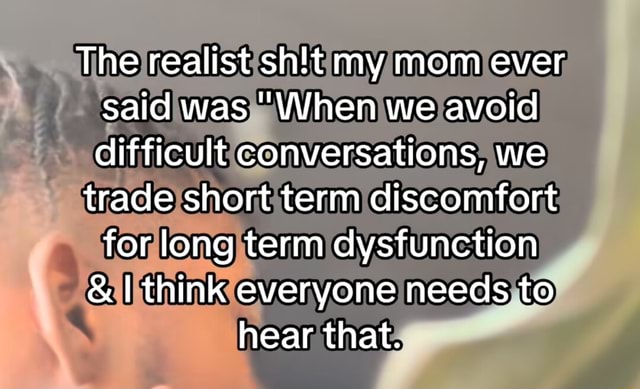 The realist my mom ever said was "When we avoid difficult conversations ...