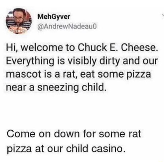 MehGyver Hi, welcome to Chuck E. Cheese. Everything is visibly dirty ...