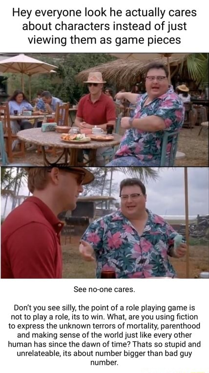 Hey everyone look he actually cares about characters instead of just ...