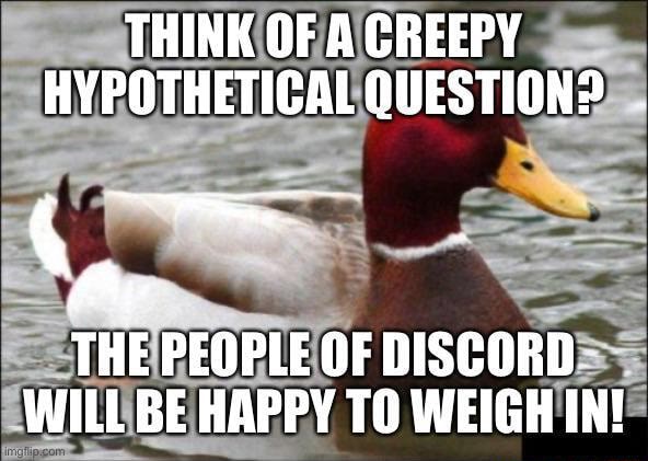 THINK OF A CREEPY HYPOTHETICAL QUESTION> THE PEOPLE OF DISCORD WILL BE ...