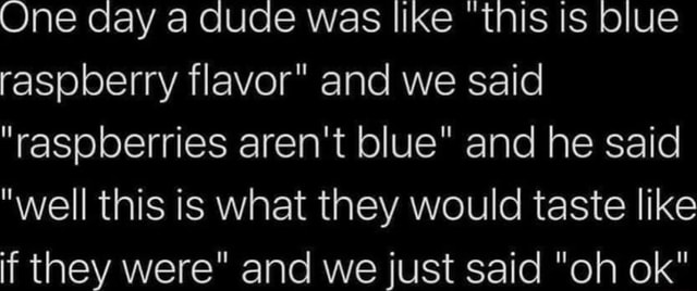 One day a aude was like this is blue raspberry flavor" and we said ...