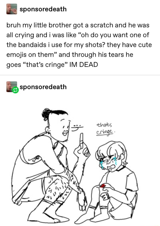 Bruh my little brother got a scratch and he was all crying and i was ...