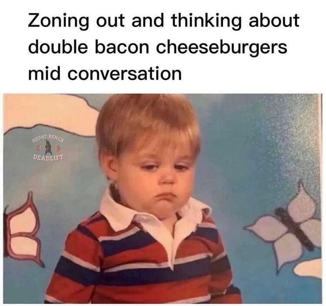 N/A - Zoning out and thinking about double bacon cheeseburgers mid ...