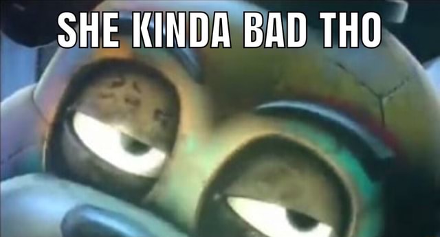 SHE KINDA BAD THO - iFunny