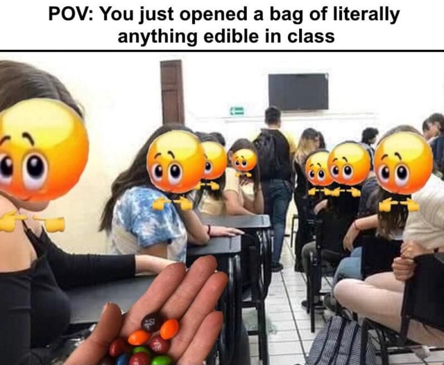 POV: You just opened a bag of literally anything edible in class - iFunny