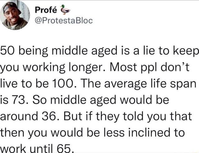 50 being middle aged is a lie to keep you working longer. Most ppl don ...
