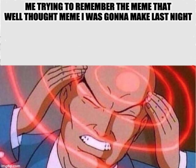 ME TRYING TO REMEMBER THE MEME THAT WELL THOUGHT MEME WAS GONNA MAKE ...