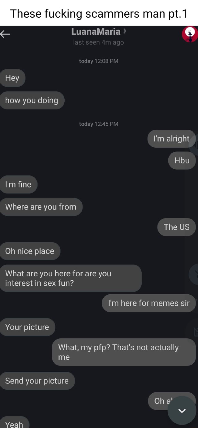 These fucking scammers man pt.1 LuanaMaria > last seen ago today PM Hey how you doing today PM I ...