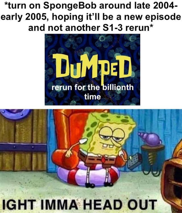 *turn on SpongeBob around late 2004- early 2005, hoping it'll be a new ...