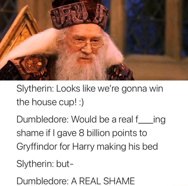 Slytherin: Looks like we're gonna win the house cup! Dumbledore: Would ...