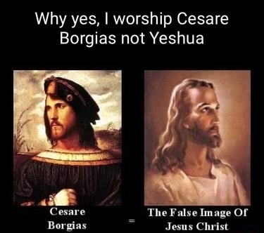 Why yes, I worship Cesare Borgias not Yeshua Cesare The False Image Of ...